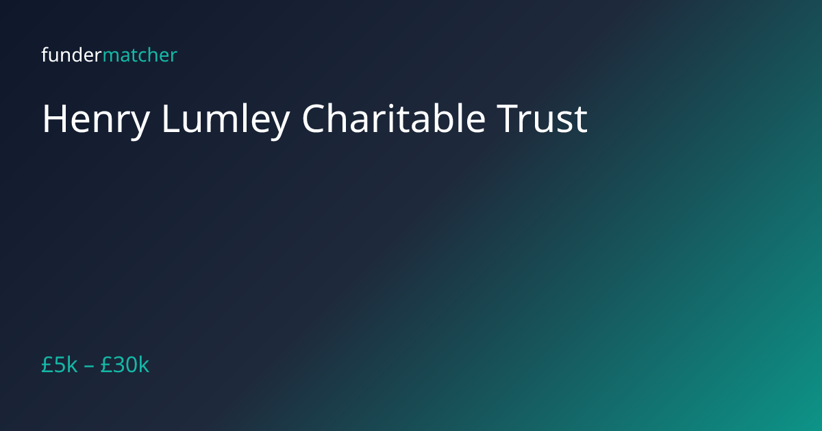 Henry Lumley Charitable Trust Grants & Funding | £5,000 - £30,000 ...